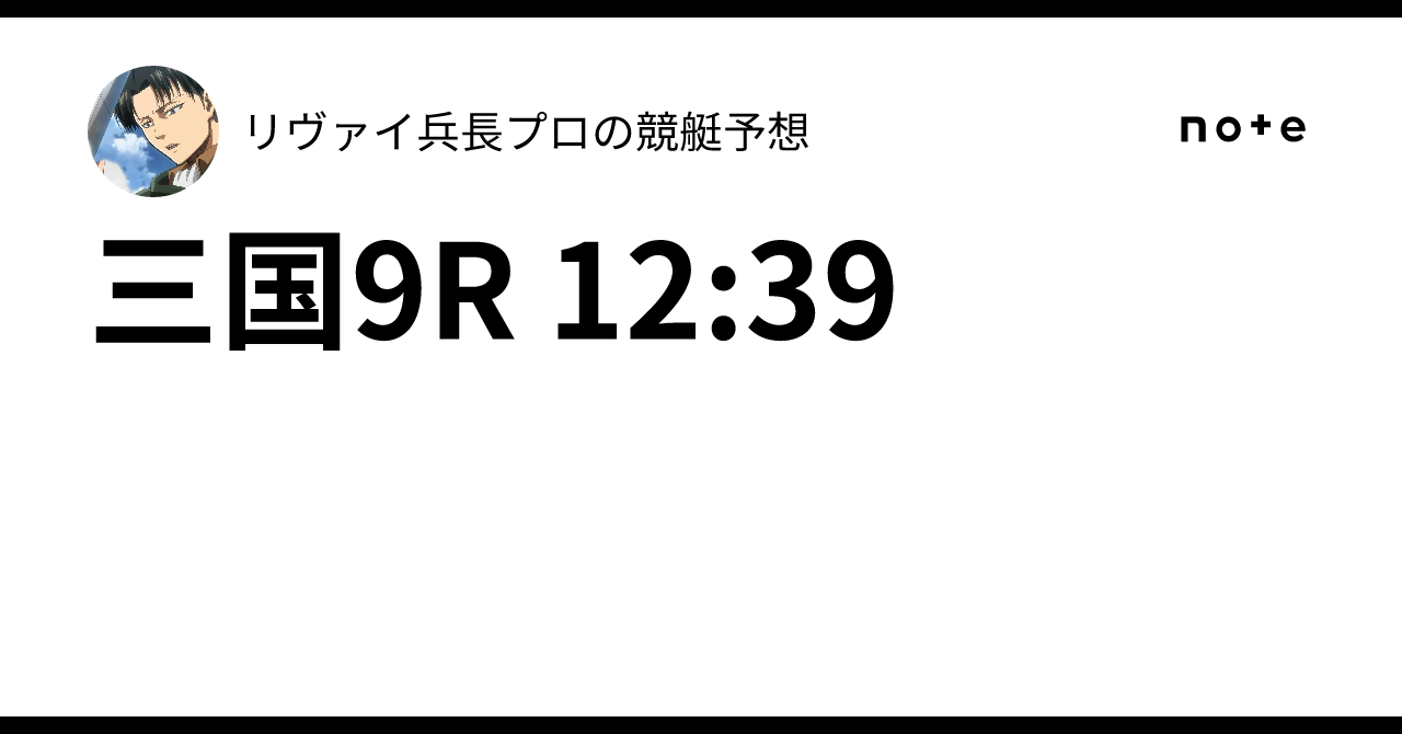 三国9R 12:39｜リヴァイ兵長👑プロの競艇予想👑