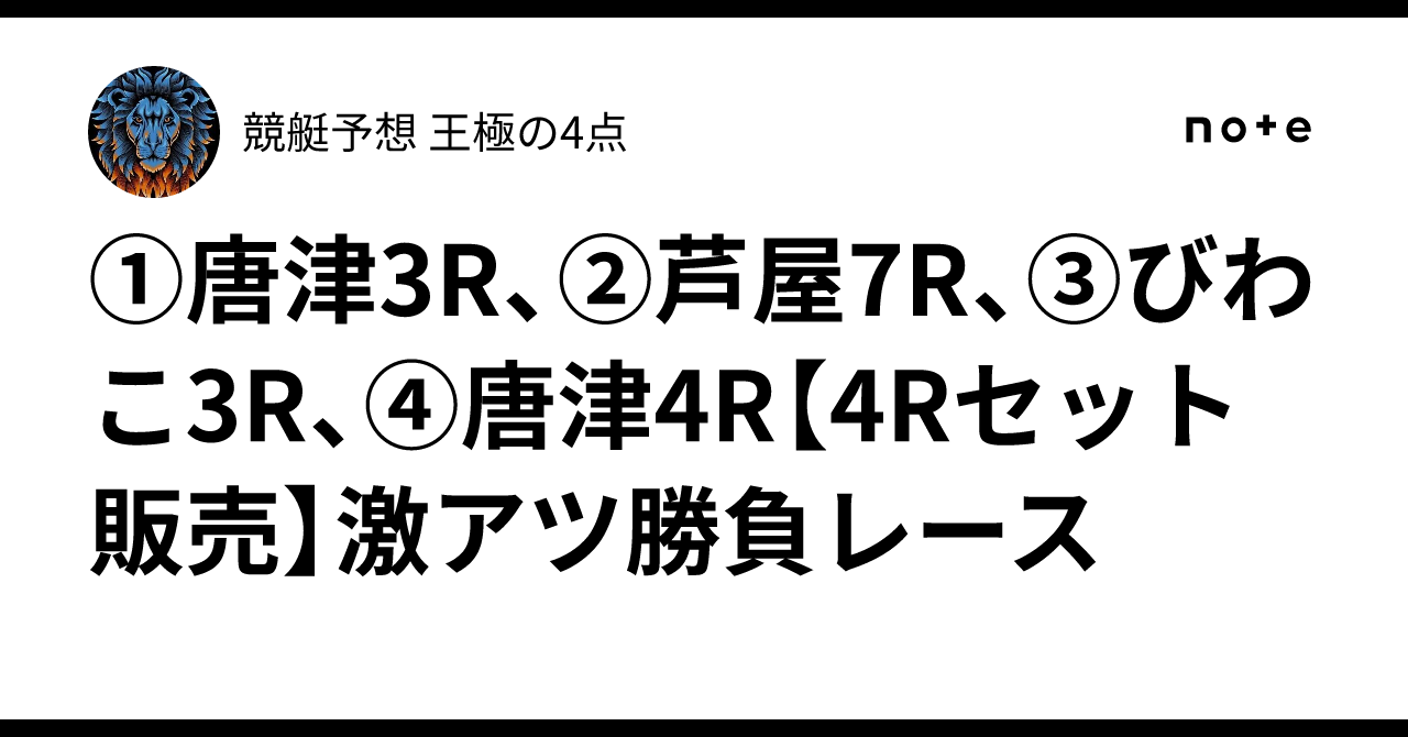 ①唐津3R、②芦屋7R、③びわこ3R、④唐津4R【4Rセット販売】激アツ勝負レース🔥｜競艇予想 王極の4点