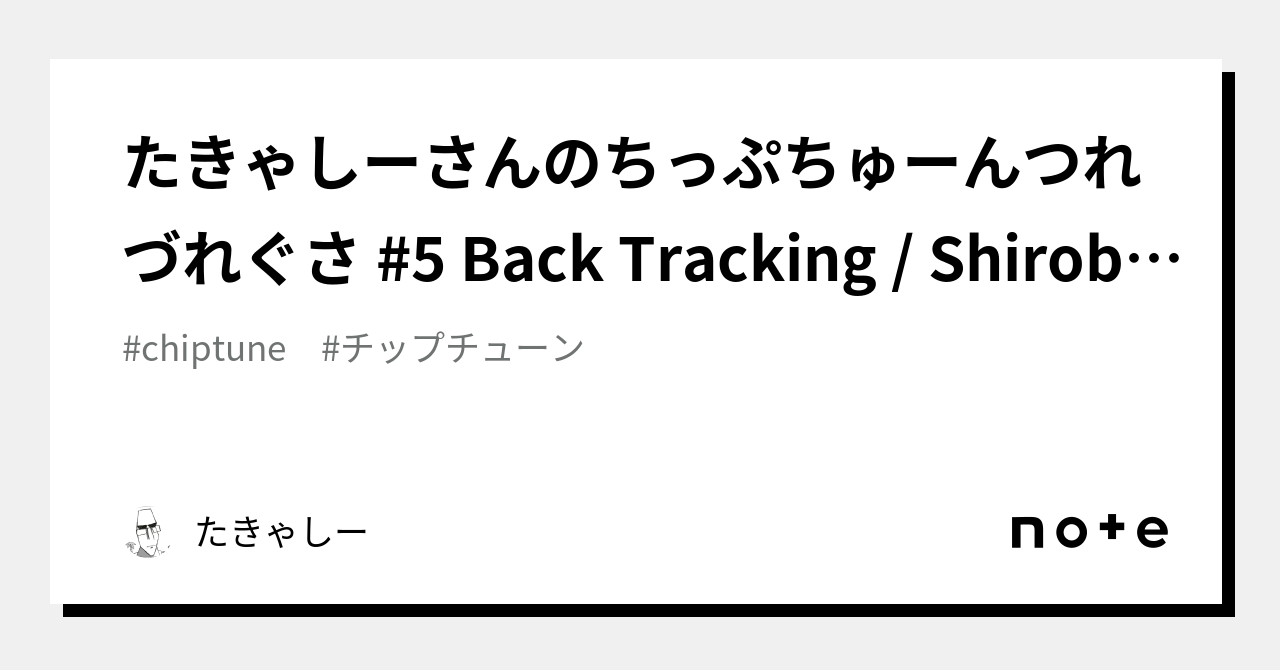 たきゃしーさんのちっぷちゅーんつれづれぐさ #5 Back Tracking / Shirobon｜たきゃしー