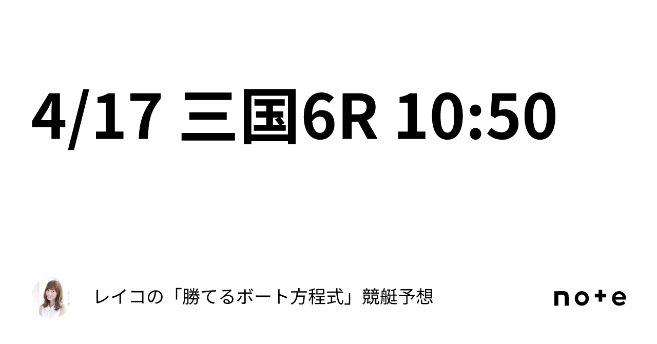 4/17 三国6R 10:50｜レイコの「勝てるボート方程式」💄競艇予想