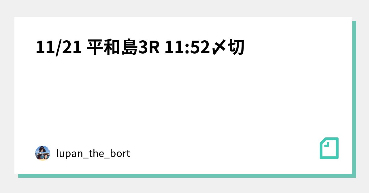 11/21 平和島3R 🔥11:52〆切｜lupan_the_bort｜note