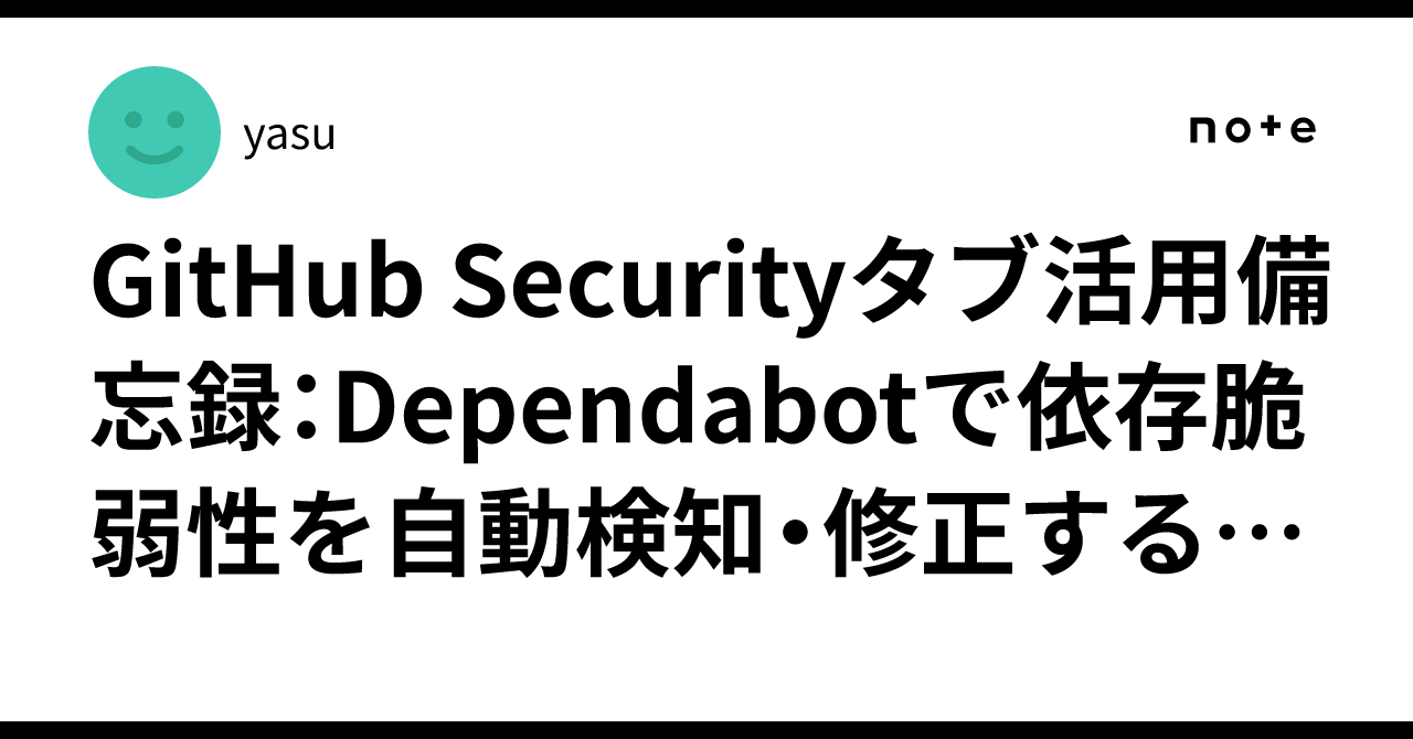 GitHub Securityタブ活用備忘録：Dependabotで依存脆弱性を自動検知・修正する方法｜yasu