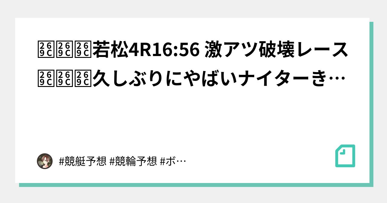 ⚜⚜⚜若松4R16:56 激アツ破壊レース⚜⚜⚜久しぶりにやばいナイターきたよ🔥｜#競艇予想 #競輪予想 #ボートレース｜note