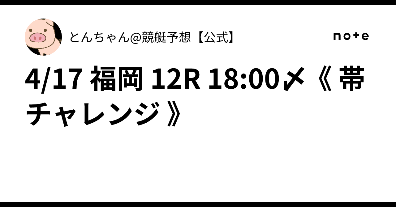 4/17 福岡 12R 18:00〆 《 帯チャレンジ 》｜とんちゃん@競艇予想【公式】