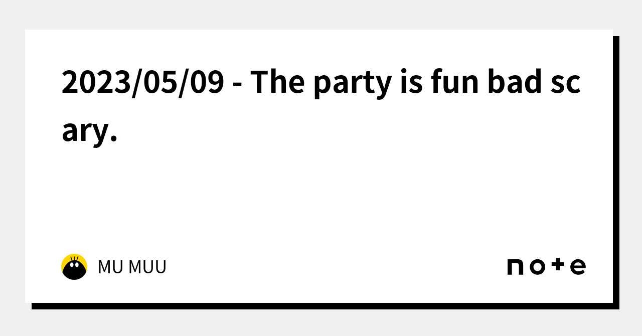 2023/05/09 - The party is fun bad scary.｜MU MUU