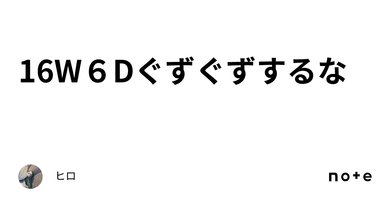16W6Dぐずぐずするな｜ヒロ