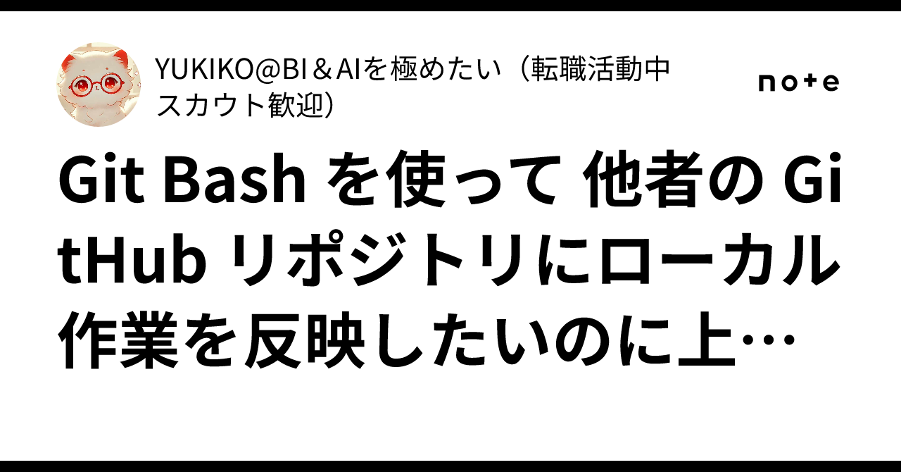 Git Bash を使って 他者の GitHub リポジトリにローカル作業を反映したいのに上手くいかないとき、「どの段階で止める／やり直すか」｜YUKIKO@BI＆AIを極めたい（転職活動中 ...