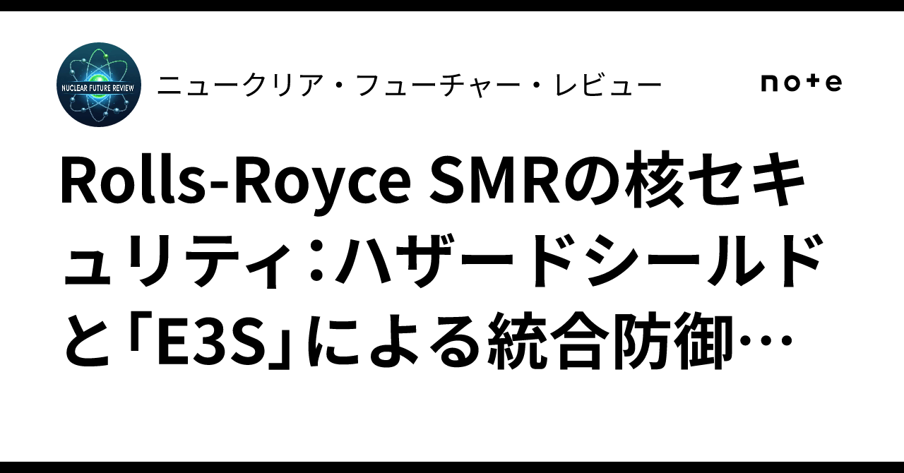 Rolls-Royce SMRの核セキュリティ：ハザードシールドと「E3S」による統合防御戦略｜ニュークリア・フューチャー・レビュー