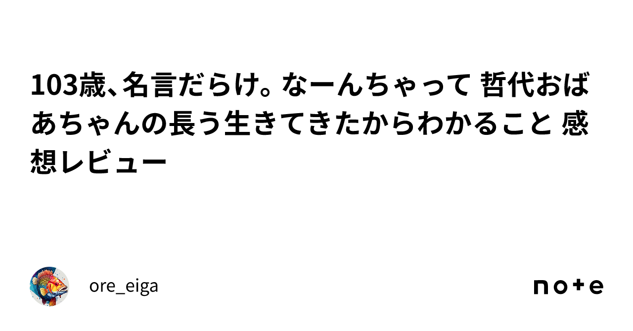 103歳、名言だらけ。なーんちゃって 哲代おばあちゃんの長う生きてきたからわかること 感想レビュー｜ore_eiga