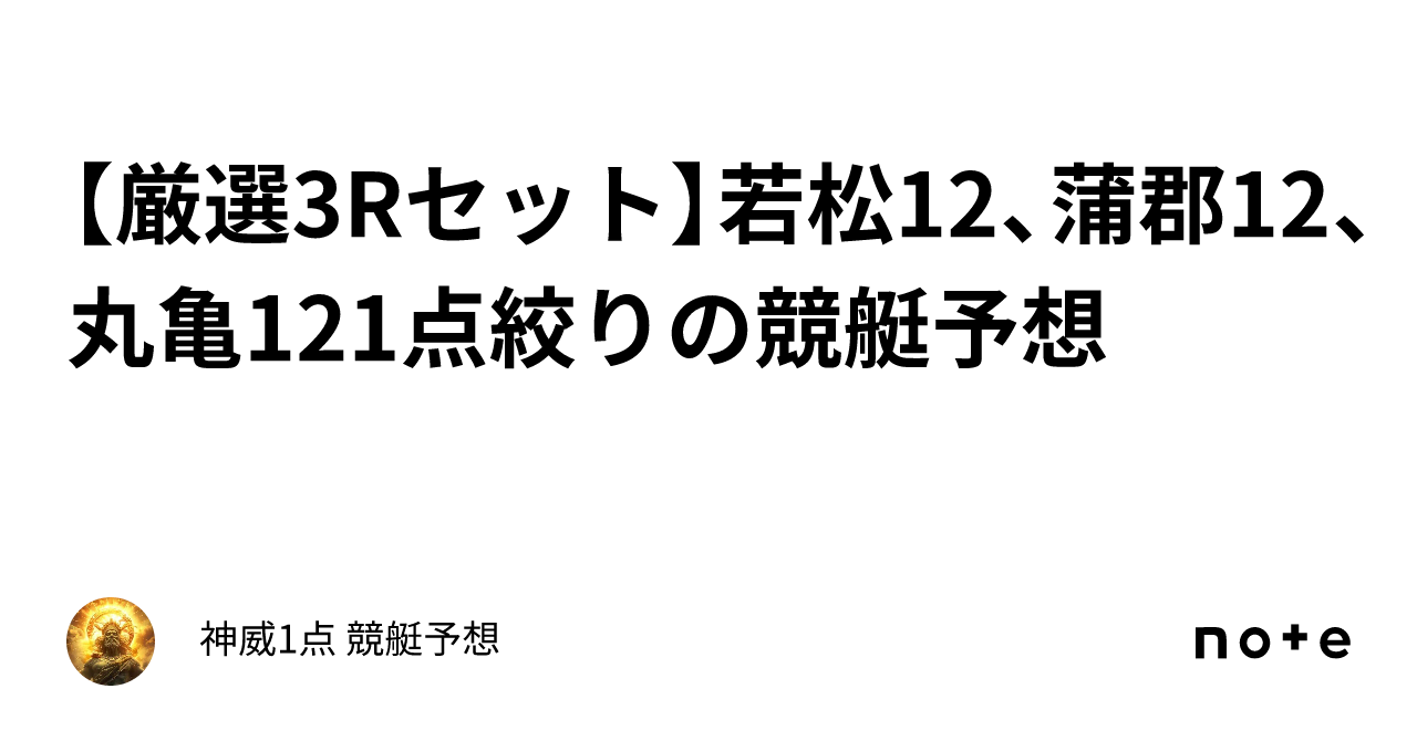 【厳選 3Rセット】若松12、蒲郡12、丸亀12🔥1点絞りの競艇予想👑｜神威1点 競艇予想👑