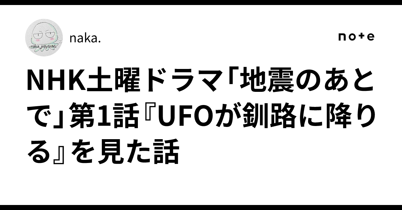 NHK土曜ドラマ「地震のあとで」第1話『UFOが釧路に降りる』を見た話｜naka.