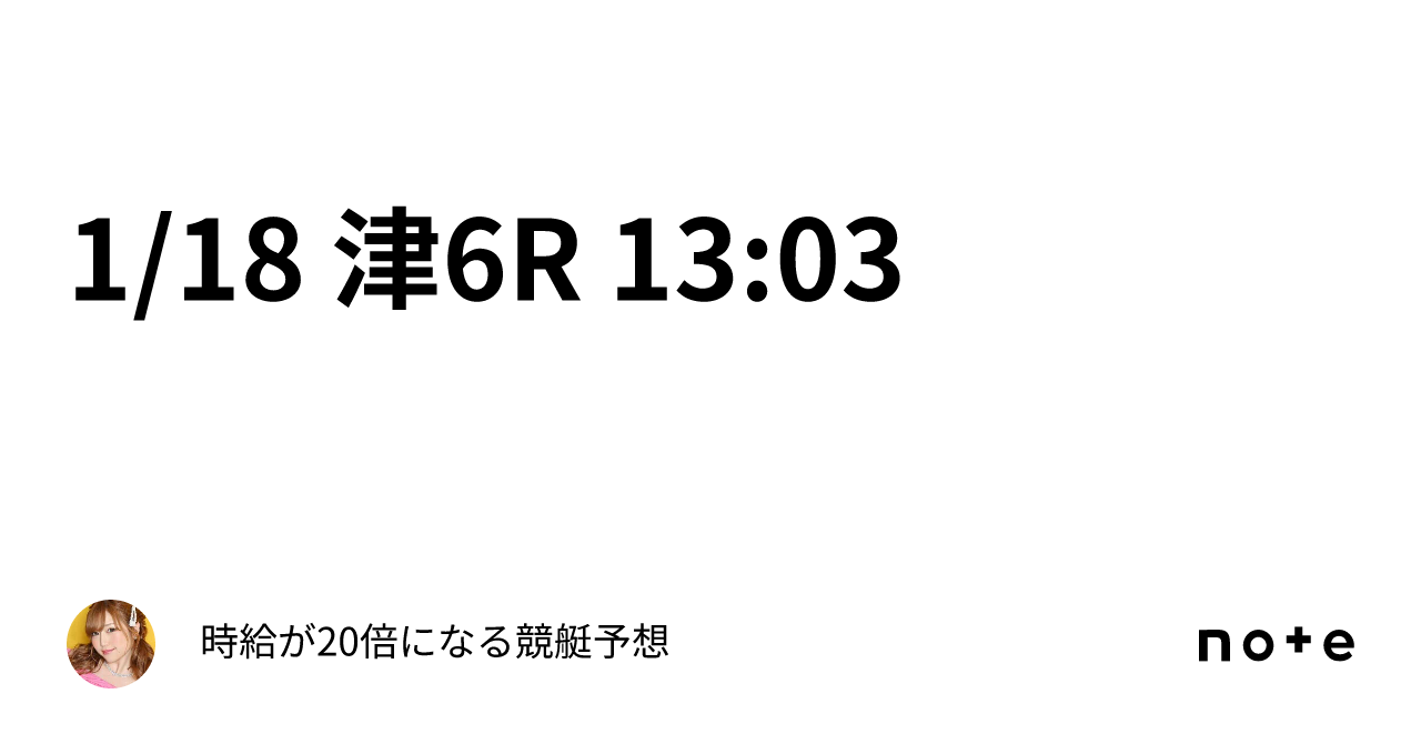 1/18 津6R 13:03｜時給が20倍になる🌈競艇予想