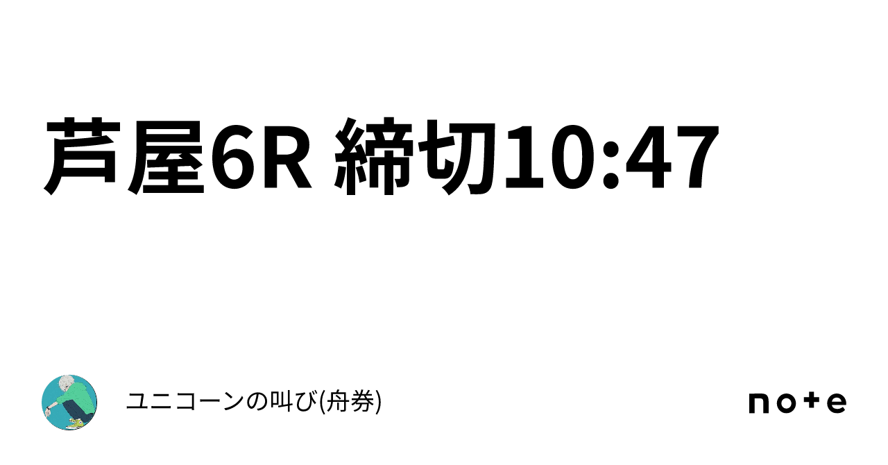 芦屋6R 締切10:47｜ユニコーンの叫び(舟券)