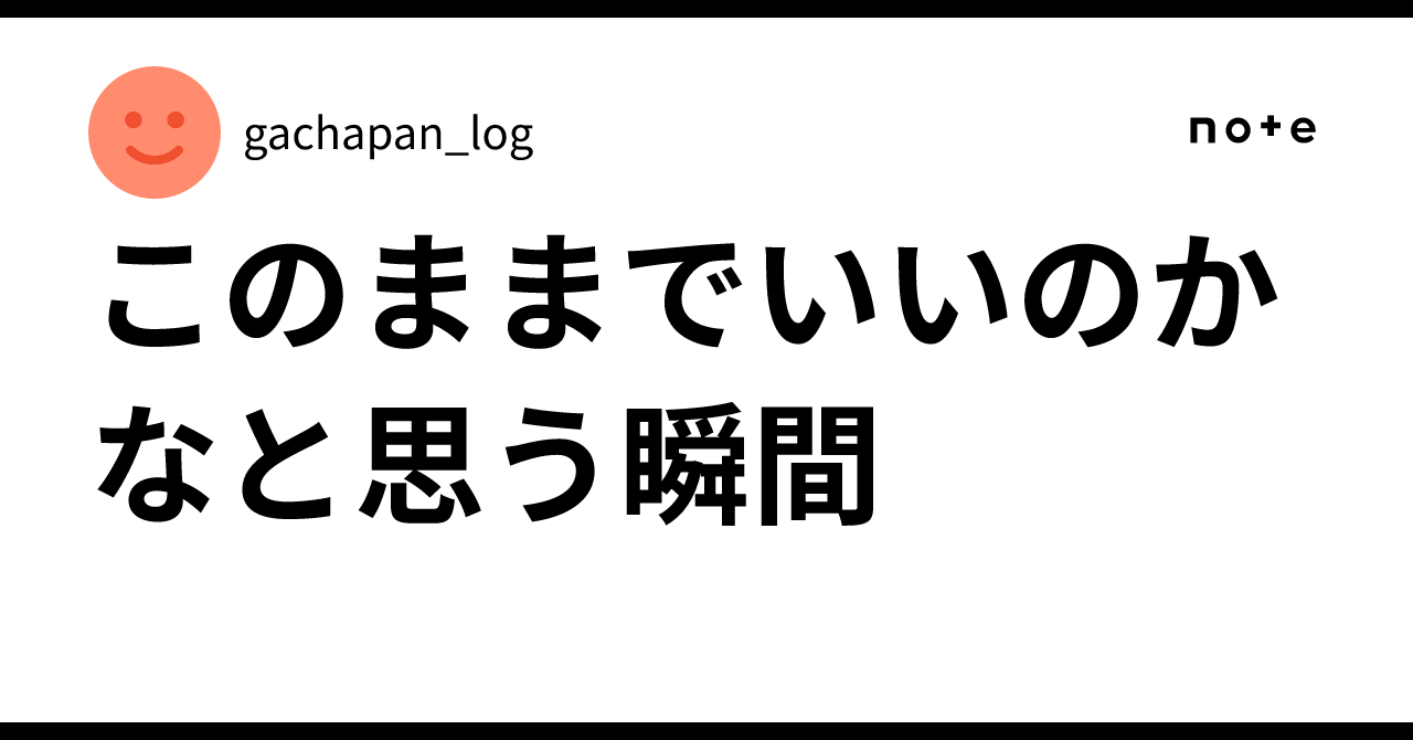 このままでいいのかなと思う瞬間｜gachapan_log