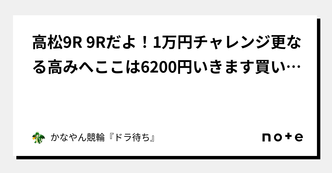 高松9R 9Rだよ！1万円チャレンジ🌸更なる高みへ🌞ここは6200円いきます🔥買い目のみ｜かなやん競輪『ドラ待ち🐲🔥』｜note