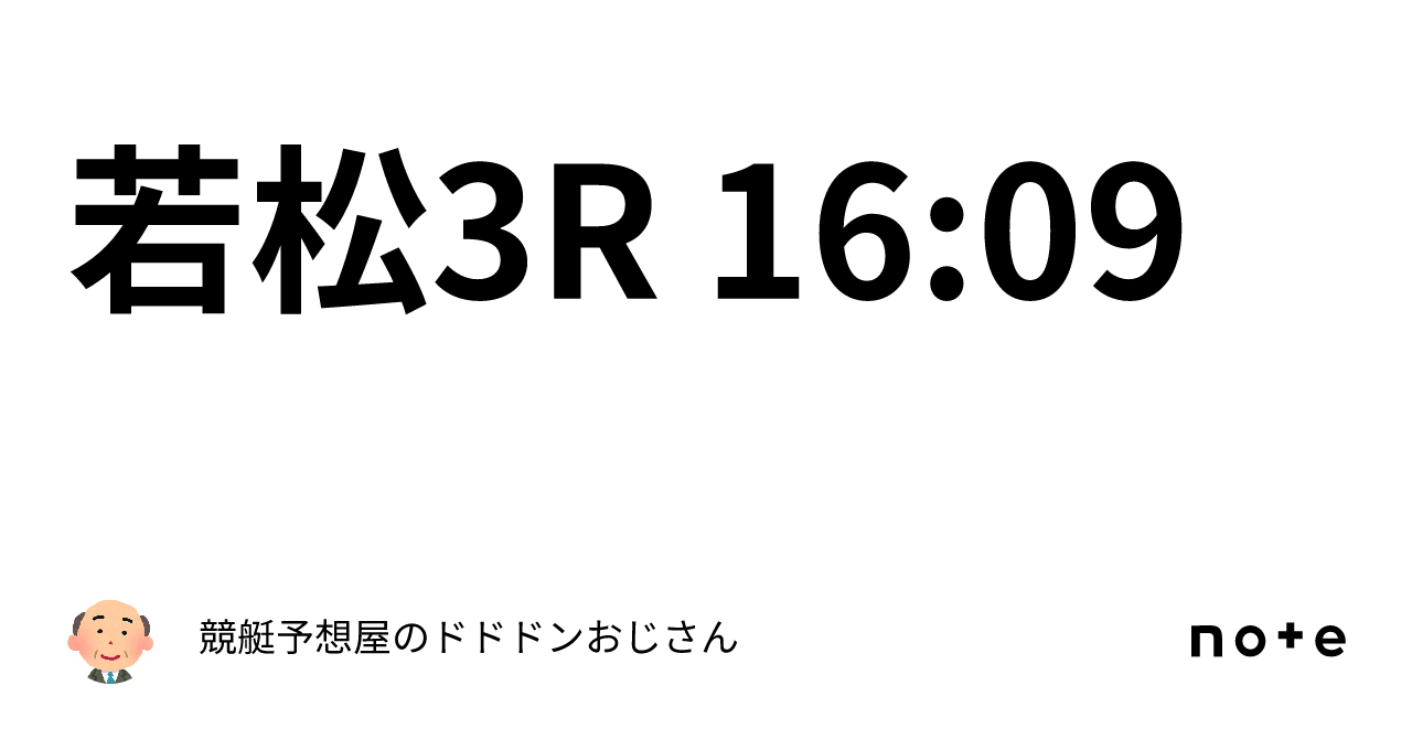 若松3R 16:09｜競艇予想屋のドドドンおじさん