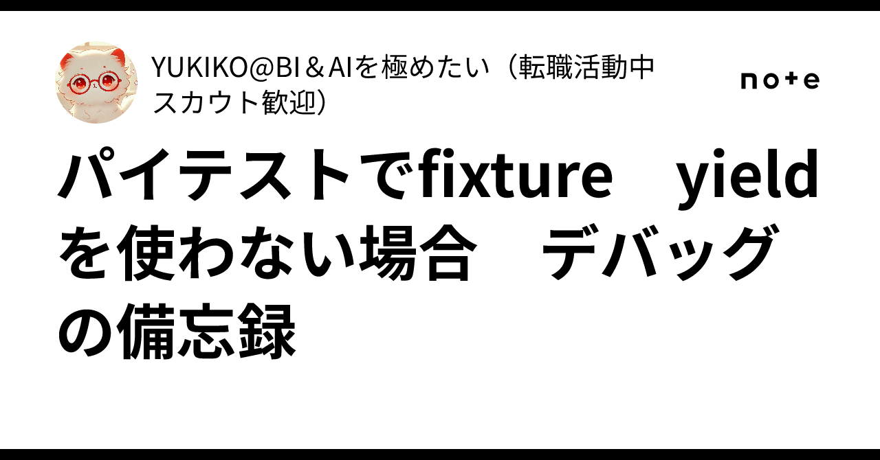 パイテストでfixture yieldを使わない場合 デバッグの備忘録｜YUKIKO@BI＆AIを極めたい（転職活動中スカウト歓迎）