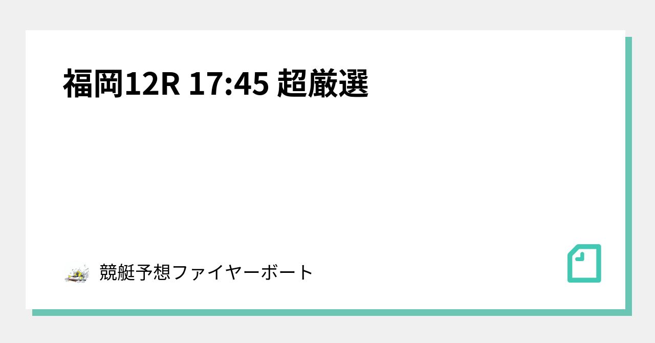 福岡12R 17:45 超厳選🔥🔥｜競艇予想ファイヤーボート｜note