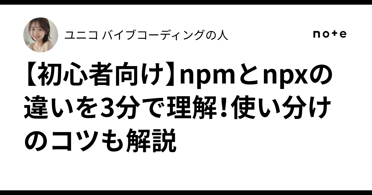 【初心者向け】npmとnpxの違いを3分で理解！使い分けのコツも解説｜ユニコ🦄 AI開発ディレクター