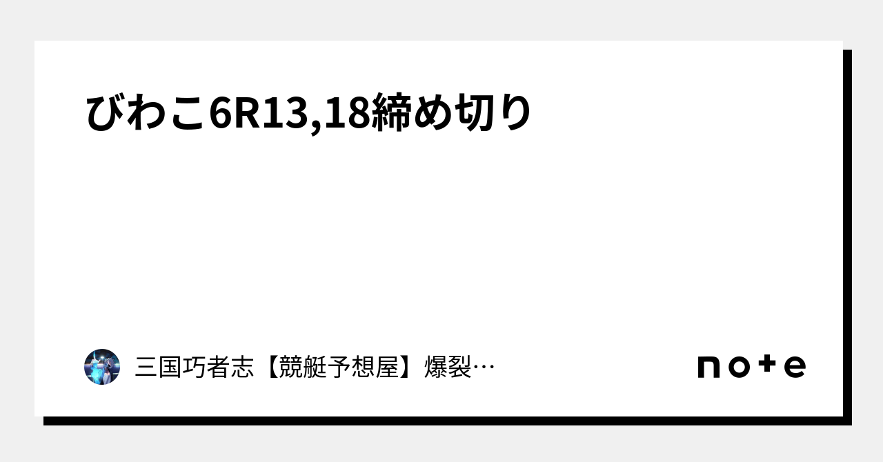 びわこ6R13,18締め切り｜三国巧者志【競艇予想屋】蟹の聖地に誕生した者