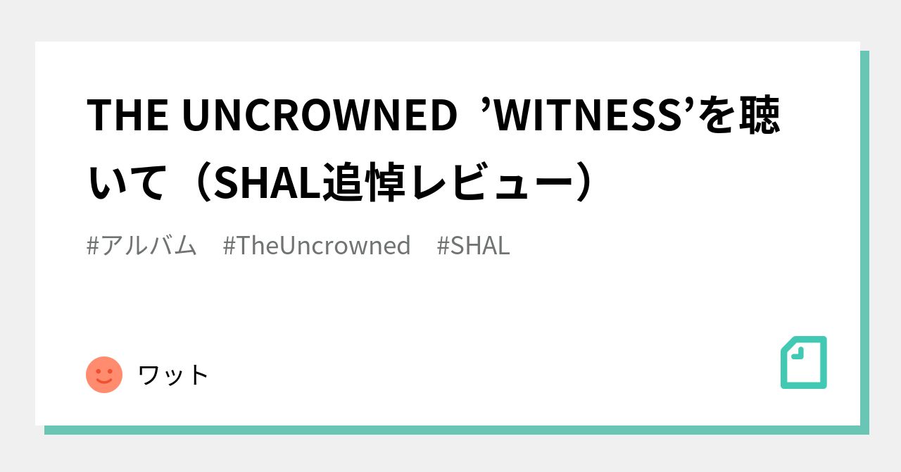 THE UNCROWNED ’WITNESS’を聴いて（SHAL追悼レビュー）｜ワット