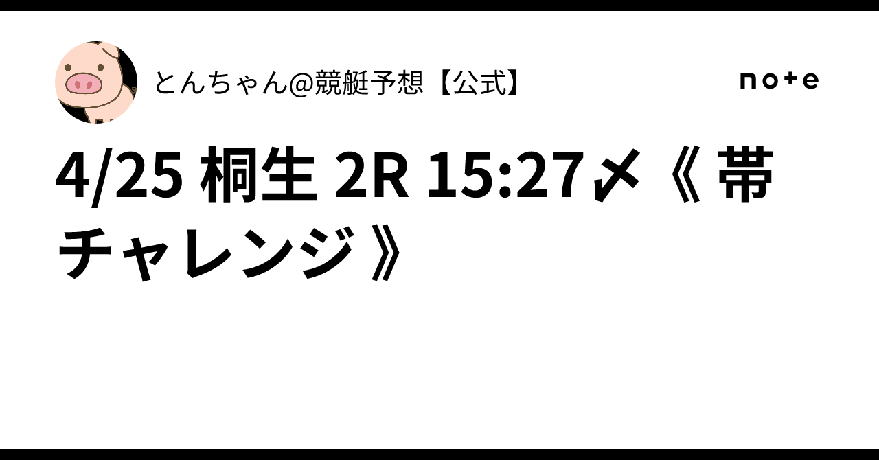 4/25 桐生 2R 15:27〆 《 帯チャレンジ 》｜とんちゃん@競艇予想【公式】