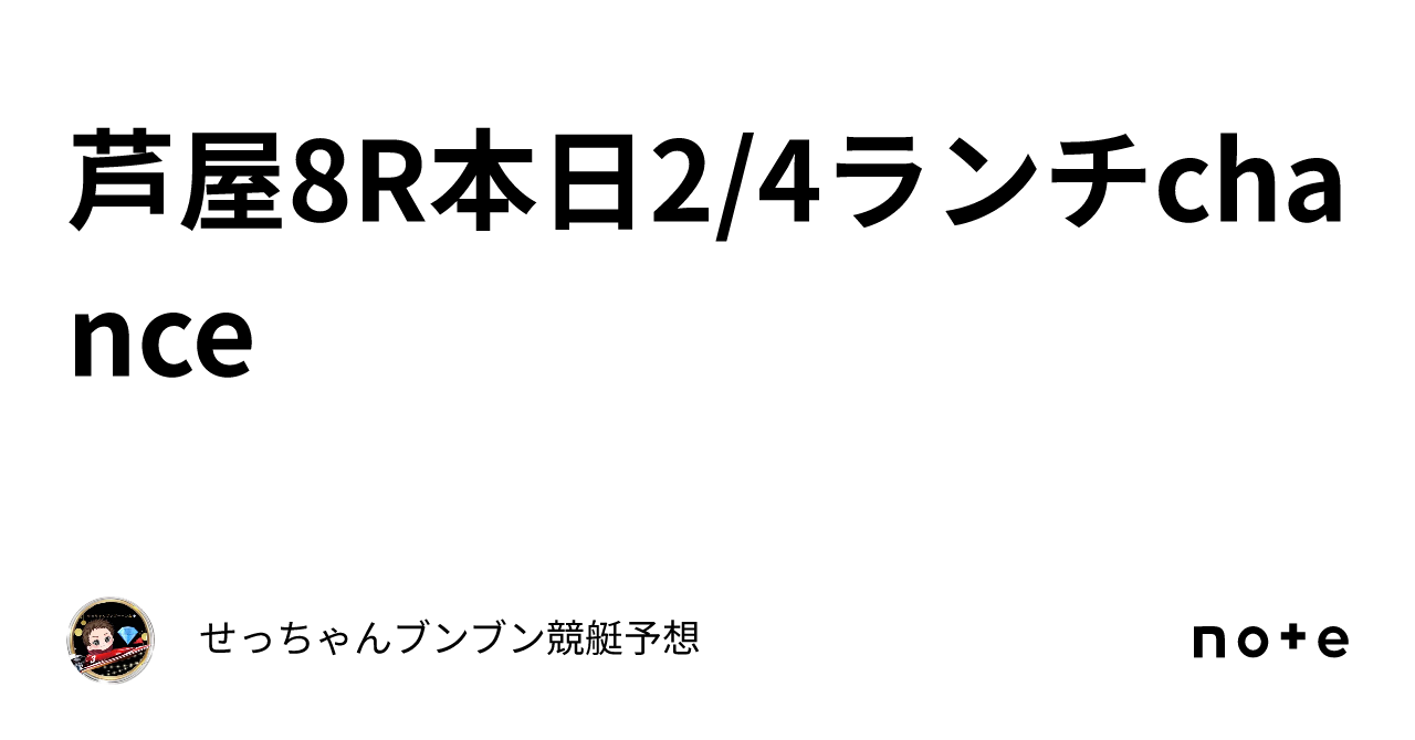 芦屋8R本日2/4🎯ランチchance｜せっちゃん🚤ブンブン競艇予想💎