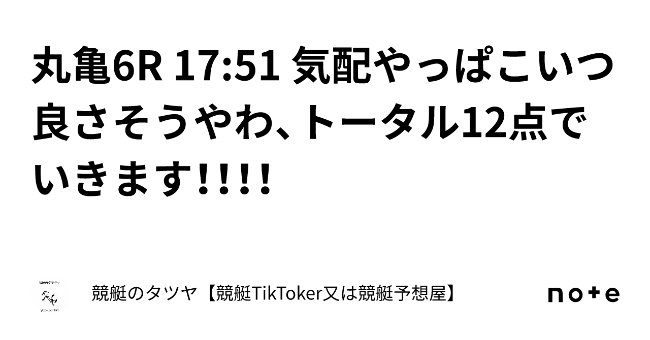 丸亀6R 17:51 気配やっぱこいつ良さそうやわ、トータル12点でいきます！！！！｜競艇のタツヤ【競艇TikToker又は競艇予想屋】