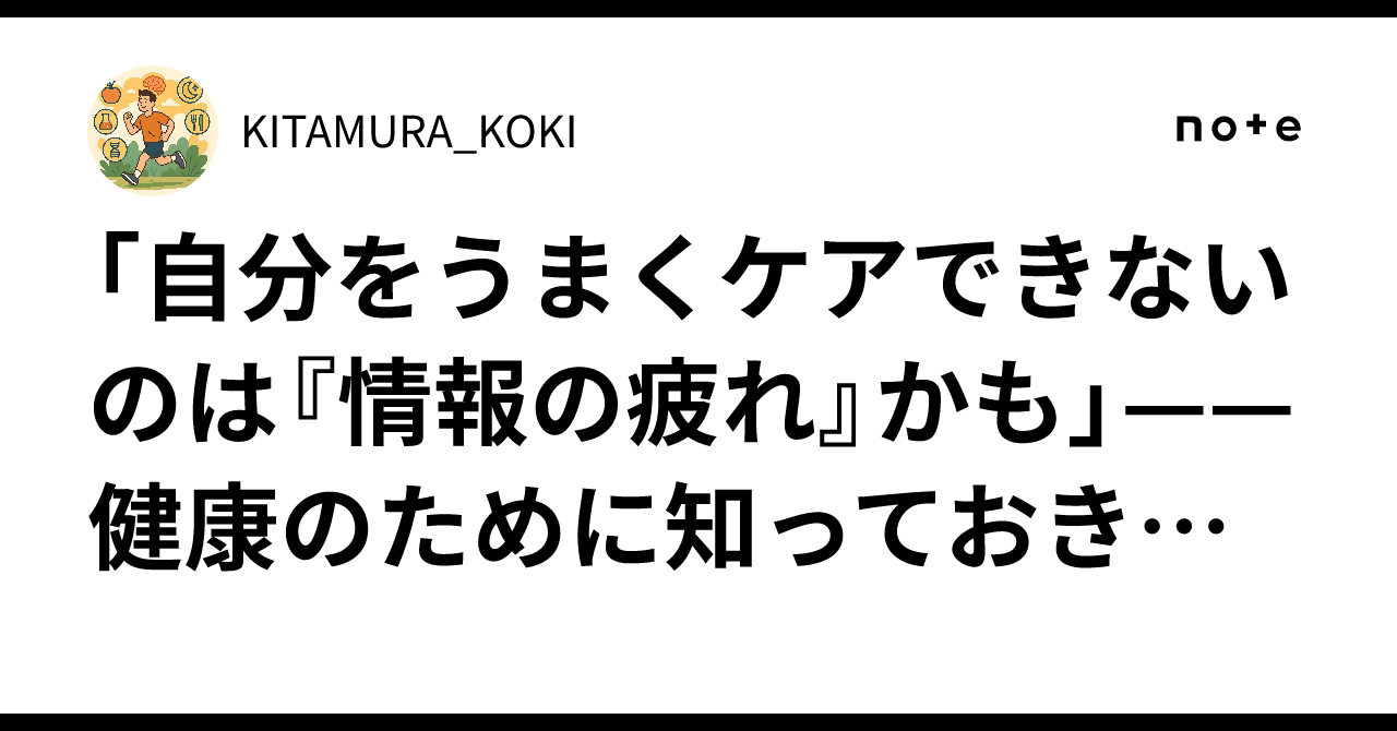 「自分をうまくケアできないのは『情報の疲れ』かも」——健康のために知っておきたい心の整理法1. はじめに：頑張っているのに、うまくいかないあなたへ｜KITAMURA_KOKI