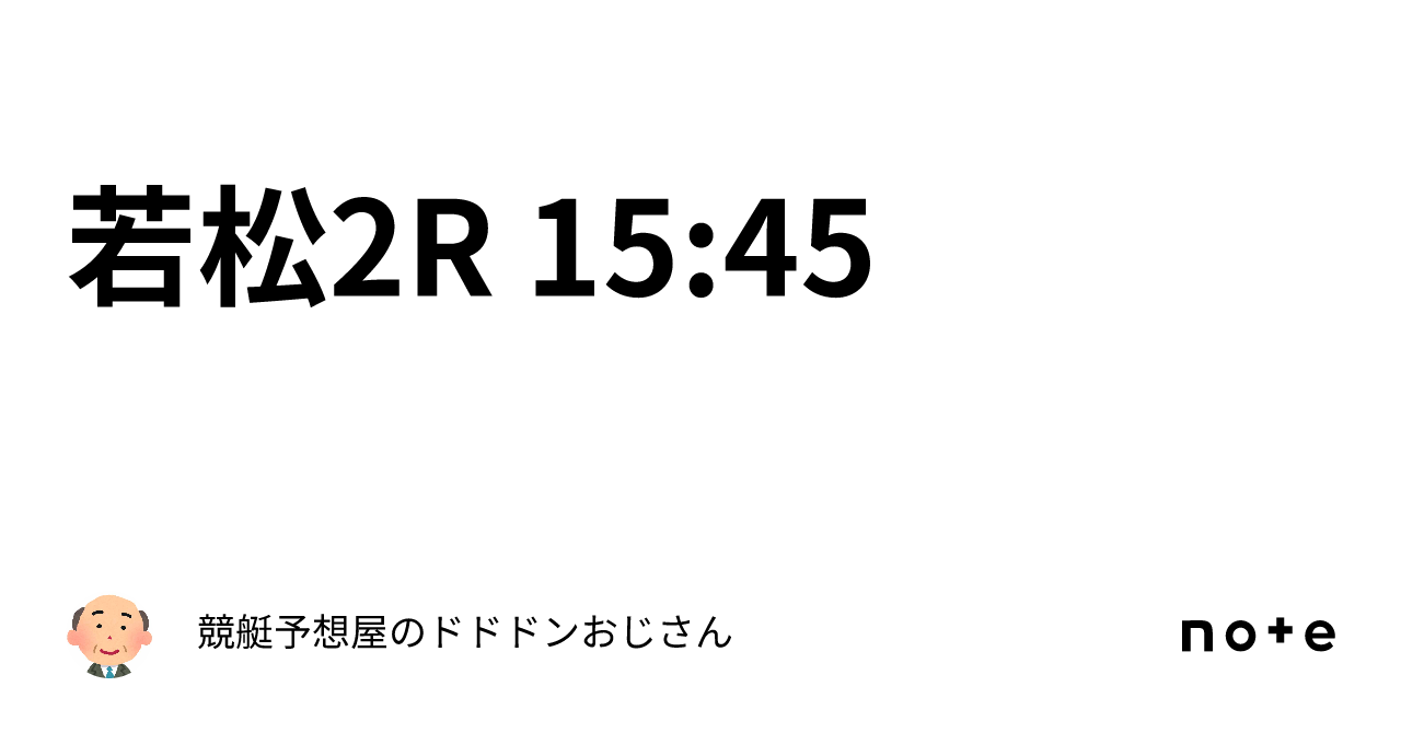 若松2R 15:45｜競艇予想屋のドドドンおじさん