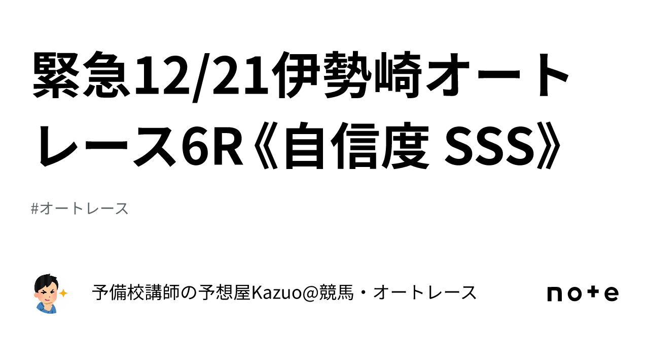 🦺緊急🦺12/21伊勢崎オートレース6R《自信度 SSS》｜予備校講師の予想屋Kazuo@競馬・オートレース