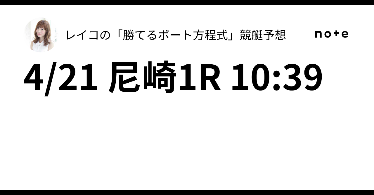 4/21 尼崎1R 10:39｜レイコの「勝てるボート方程式」💄競艇予想