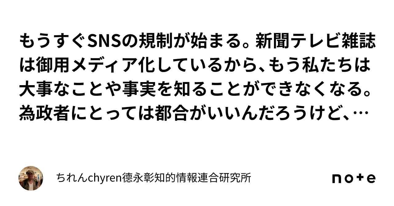 もうすぐSNSの規制が始まる。新聞テレビ雑誌は御用メディア化しているから、もう私たちは大事なことや事実を知ることができなくなる。為政者にとっては都合がいいんだろうけど、言論の自由が終わることで ...