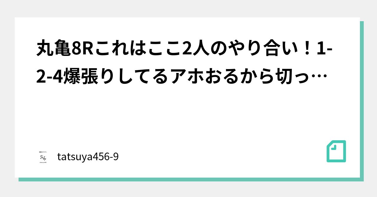 丸亀8Rこれはここ2人のやり合い！1-2-4爆張りしてるアホおるから切ってもいいと思います！｜tatsuya456-9｜note