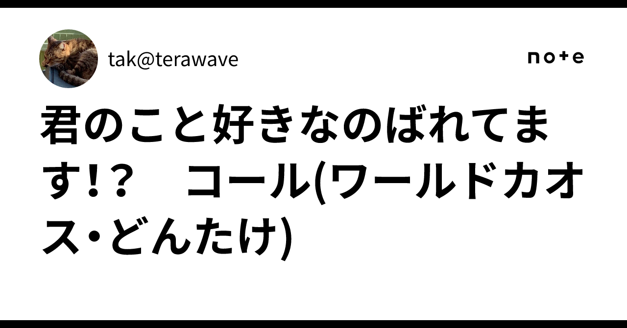 君のこと好きなのばれてます！？ コール(ワールドカオス・どんたけ)｜tak@terawave
