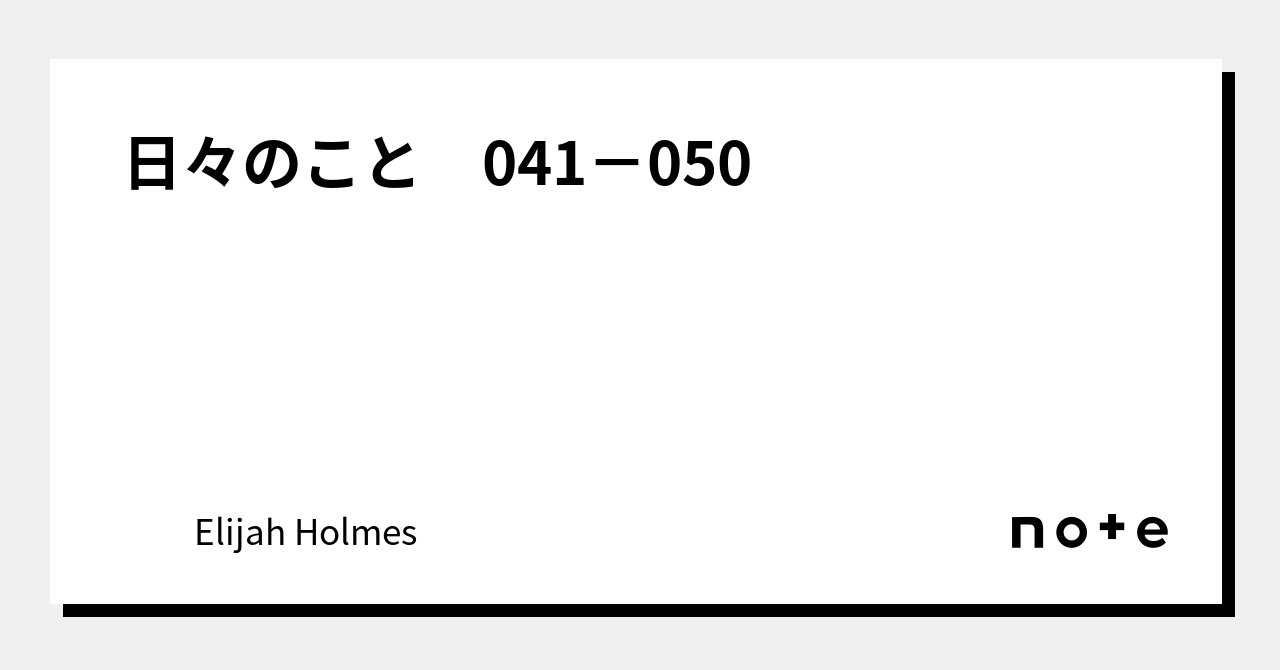 日々のこと 041－050｜Elijah Holmes