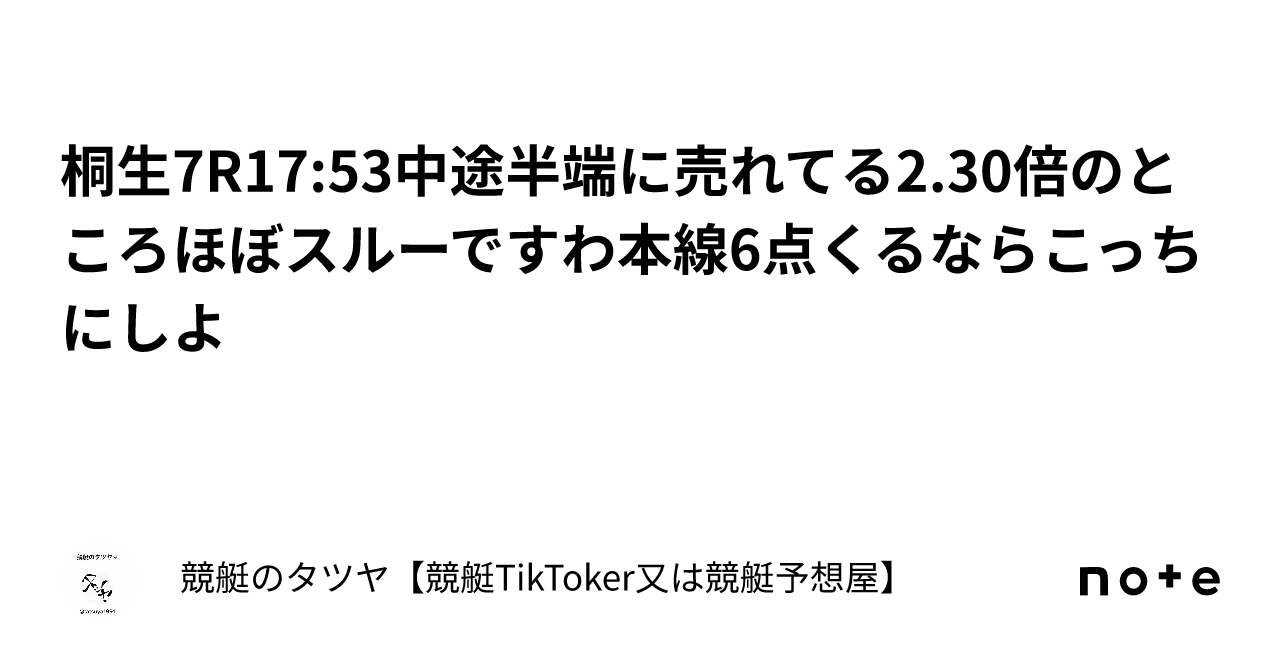 桐生7R17:53中途半端に売れてる2.30倍のところほぼスルーですわ本線6点くるならこっちにしよ｜競艇のタツヤ【競艇TikToker又は競艇予想屋】