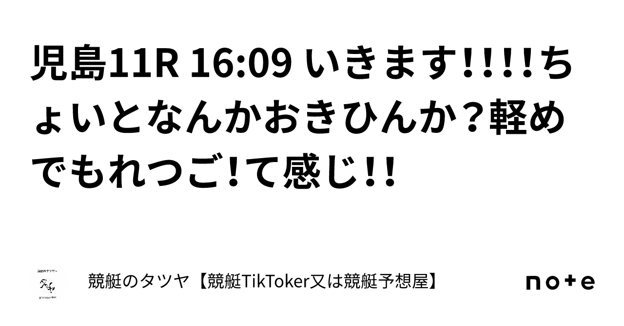 児島11R 16:09 いきます！！！！ちょいとなんかおきひんか？軽めでもれつご！て感じ！！｜競艇のタツヤ【競艇TikToker又は競艇予想屋】