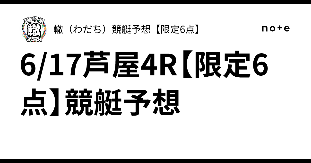 6/17芦屋4R【限定6点】競艇予想｜轍（わだち）競艇予想【限定6点】