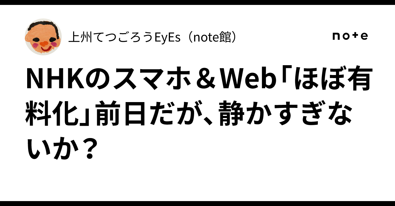 NHKのスマホ＆Web「ほぼ有料化」前日だが、静かすぎないか？｜上州てつごろうEyEs（note館）