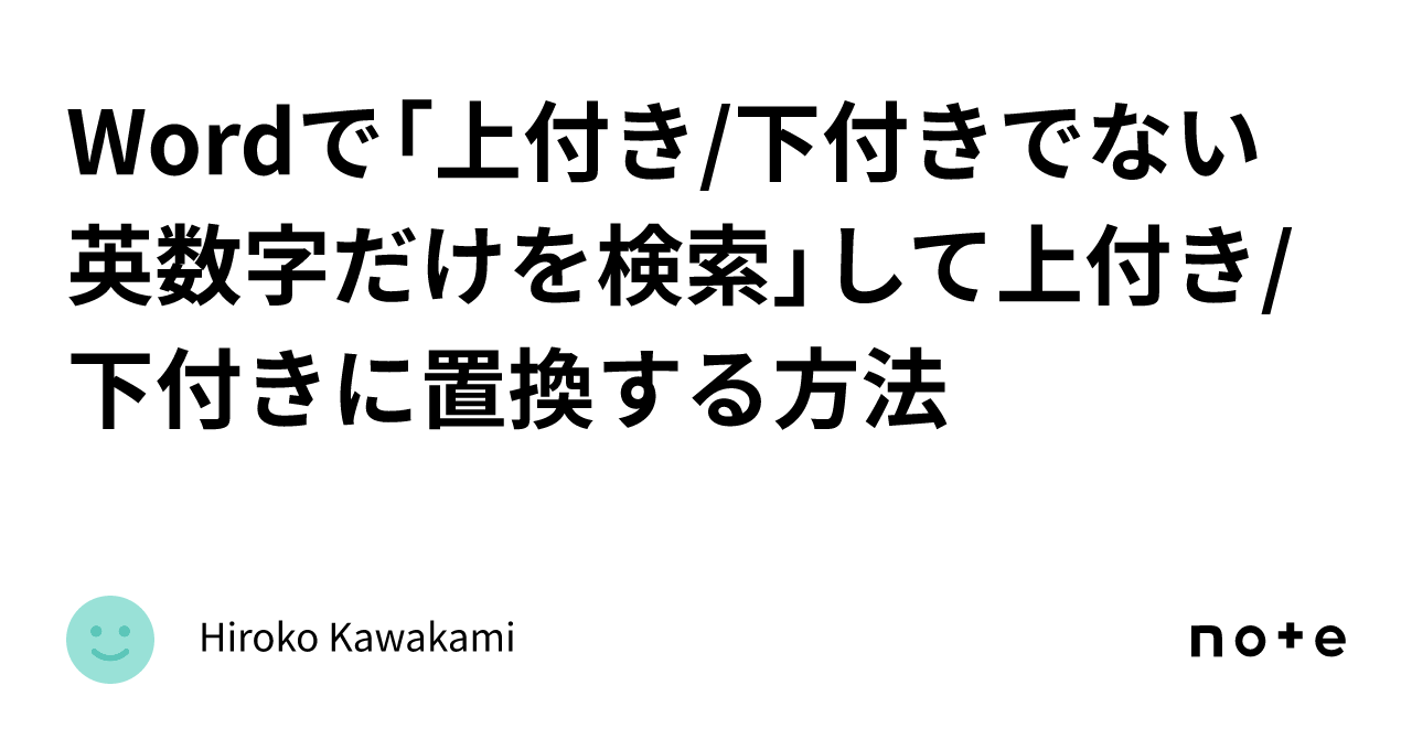 Wordで「上付き/下付きでない英数字だけを検索」して上付き/下付きに置換する方法｜Hiroko Kawakami