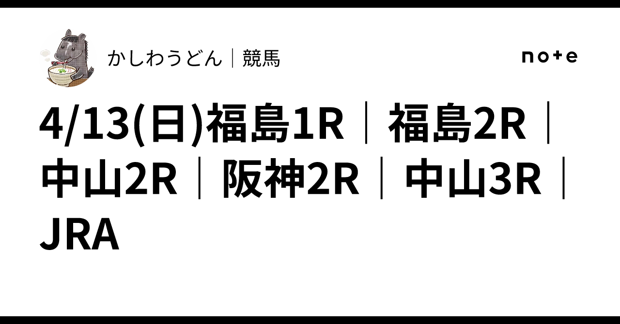 4/13(日)福島1R｜福島2R｜中山2R｜阪神2R｜中山3R｜JRA｜かしわうどん｜競馬