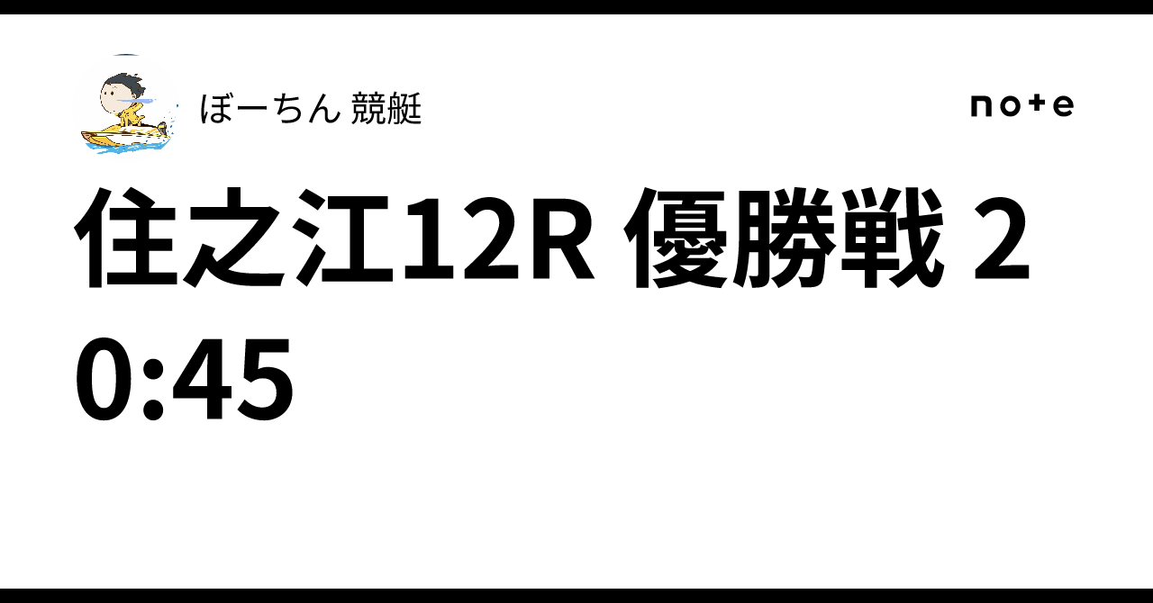 住之江12R 優勝戦 20:45｜ぼーちん 競艇