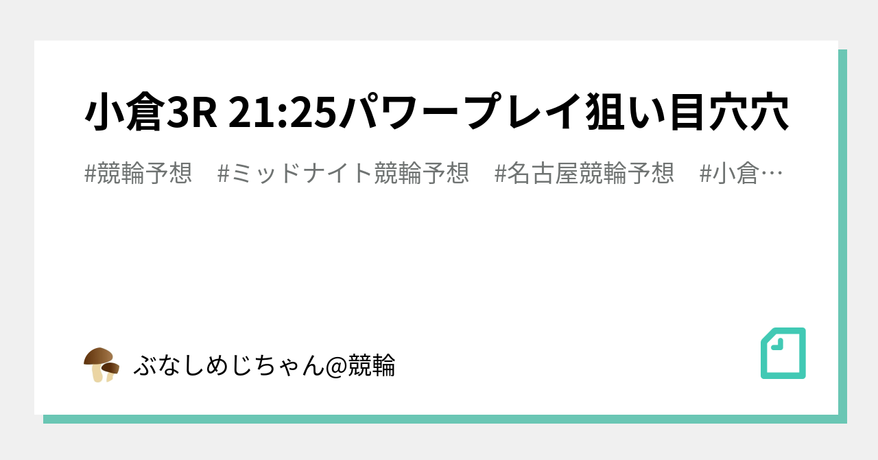 小倉3R 21:25‼️ パワープレイ狙い目穴穴 ‼️｜ぶなしめじちゃん@競輪｜note