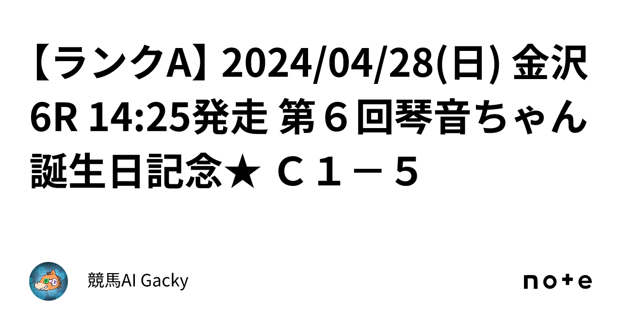 【ランクA】 2024/04/28(日) 金沢6R 14:25発走 第6回琴音ちゃん誕生日記念★ C1－5｜競馬AI Gacky