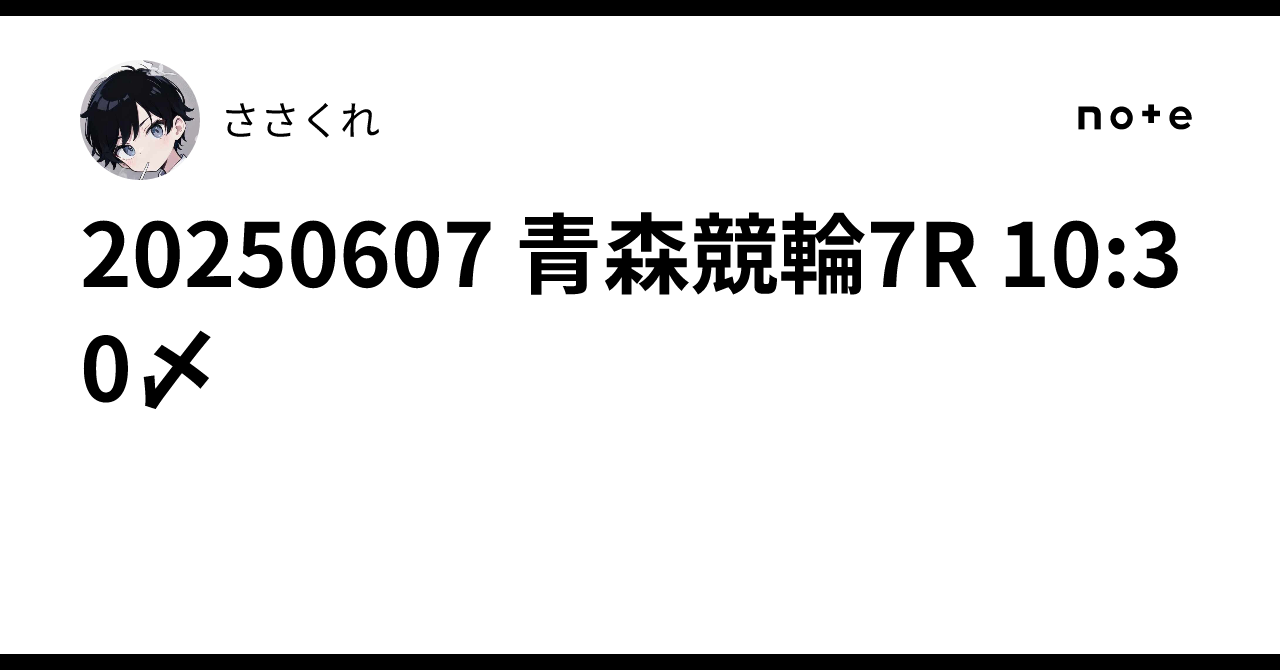 20250607 青森競輪7R 10:30〆｜ささくれ