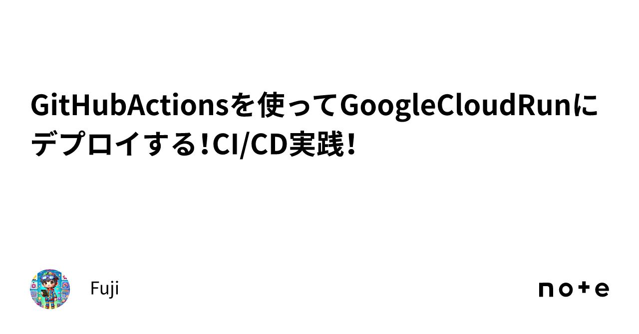 GitHubActionsを使ってGoogleCloudRunにデプロイする！CI/CD実践！｜Fuji