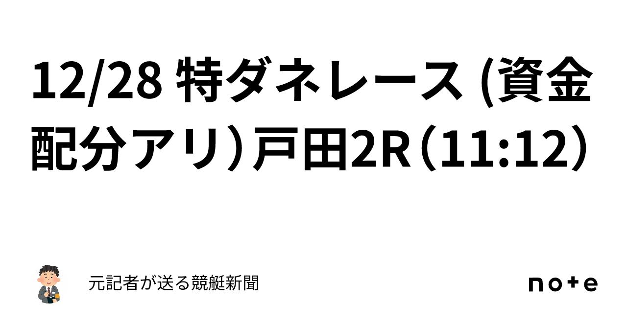 12/28 特ダネレース (資金配分アリ）戸田2R（11:12）｜元記者が送る競艇新聞