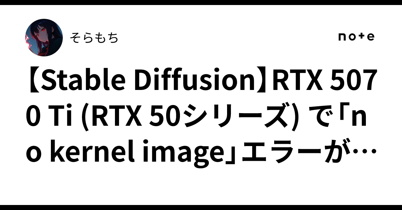 【Stable Diffusion】RTX 5070 Ti (RTX 50シリーズ) で「no kernel image」エラーが出るときの ...