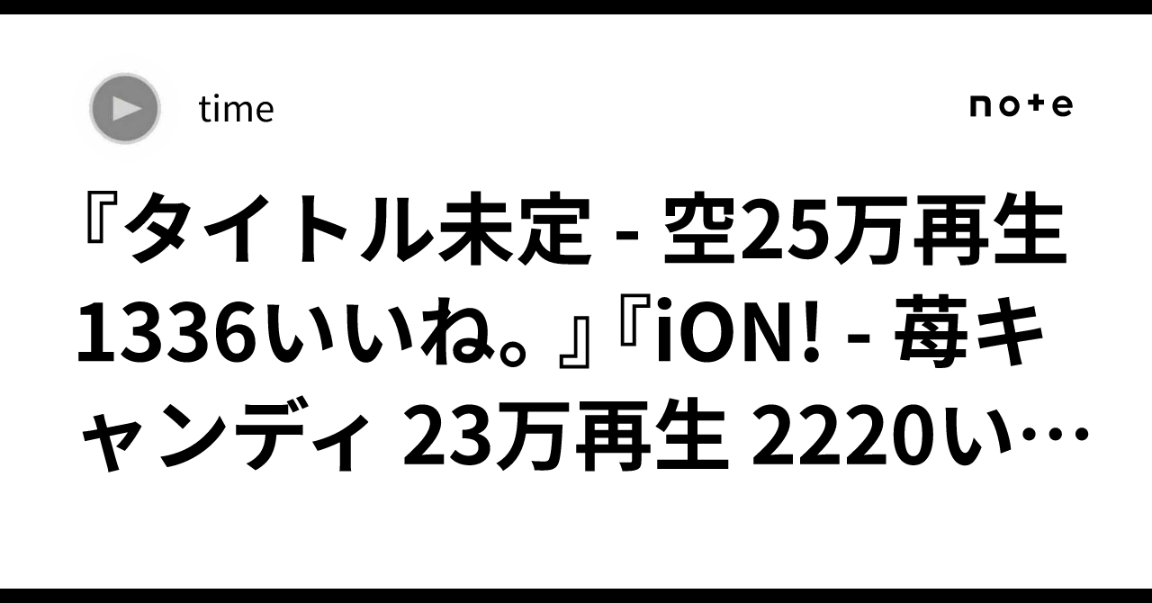 『タイトル未定 - 空25万再生1336いいね。』『iON! - 苺キャンディ 23万再生 2220いいね。』｜time
